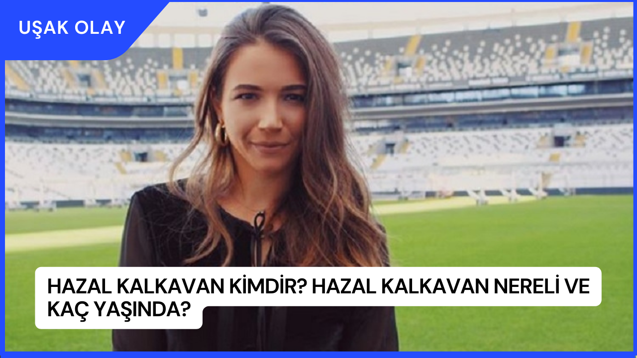 Hazal Kalkavan Kimdir? Hazal Kalkavan Nereli ve Kaç Yaşında?