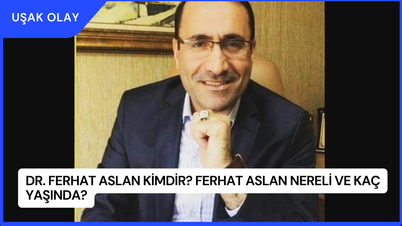 Dr. Ferhat Aslan Kimdir? Ferhat Aslan Nereli ve Kaç Yaşında?