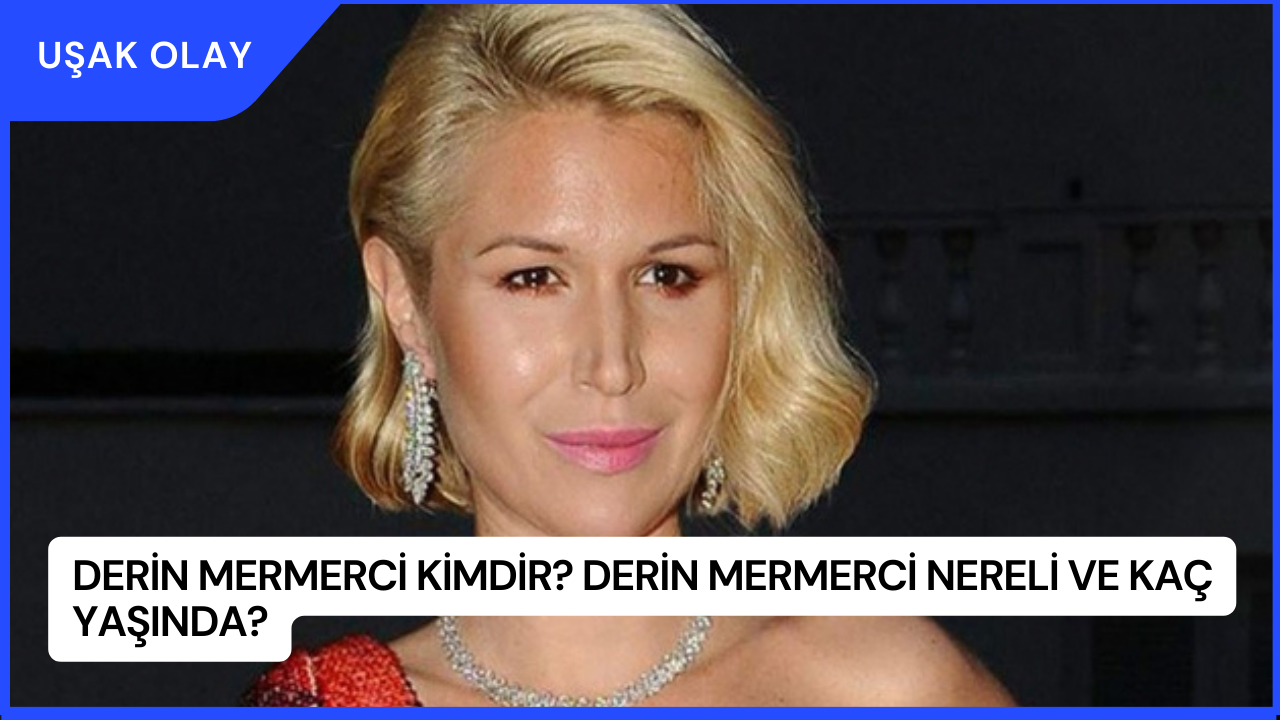 Derin Mermerci Kimdir? Derin Mermerci Nereli ve Kaç Yaşında?