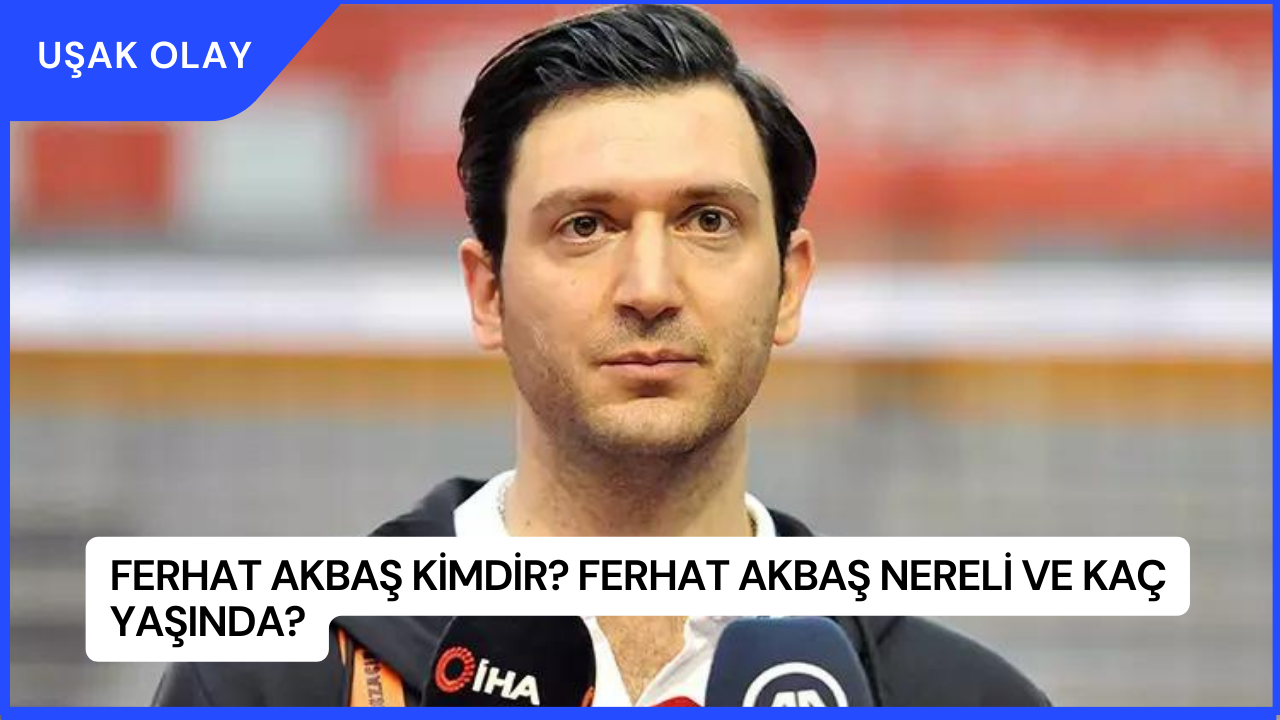 Ferhat Akbaş Kimdir? Ferhat Akbaş Nereli ve Kaç Yaşında?