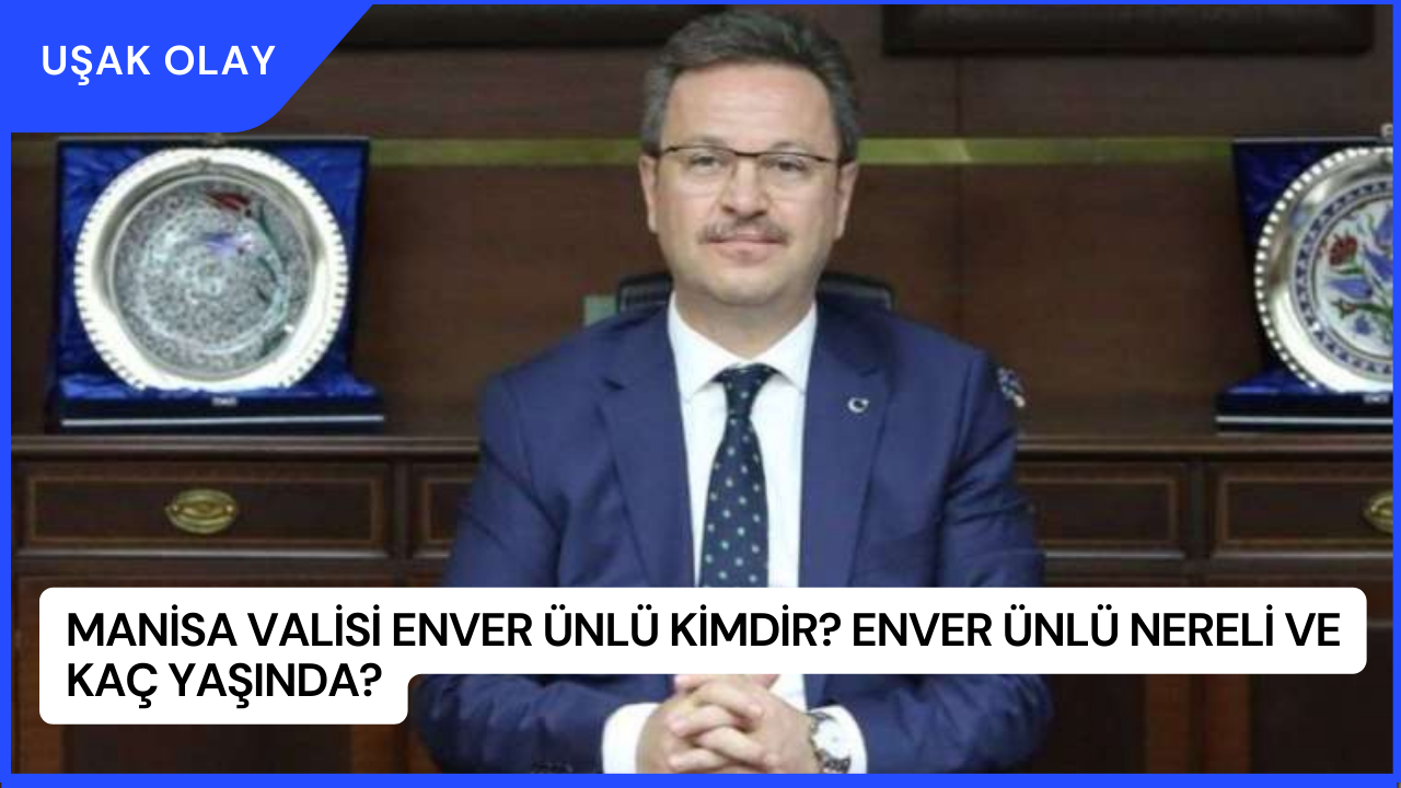 Manisa Valisi Enver Ünlü Kimdir? Enver Ünlü Nereli ve Kaç Yaşında?