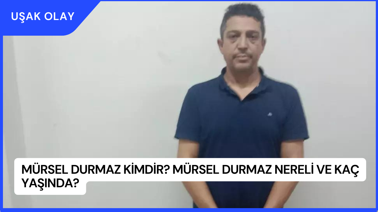 Mürsel Durmaz Kimdir? Mürsel Durmaz Nereli ve Kaç Yaşında?