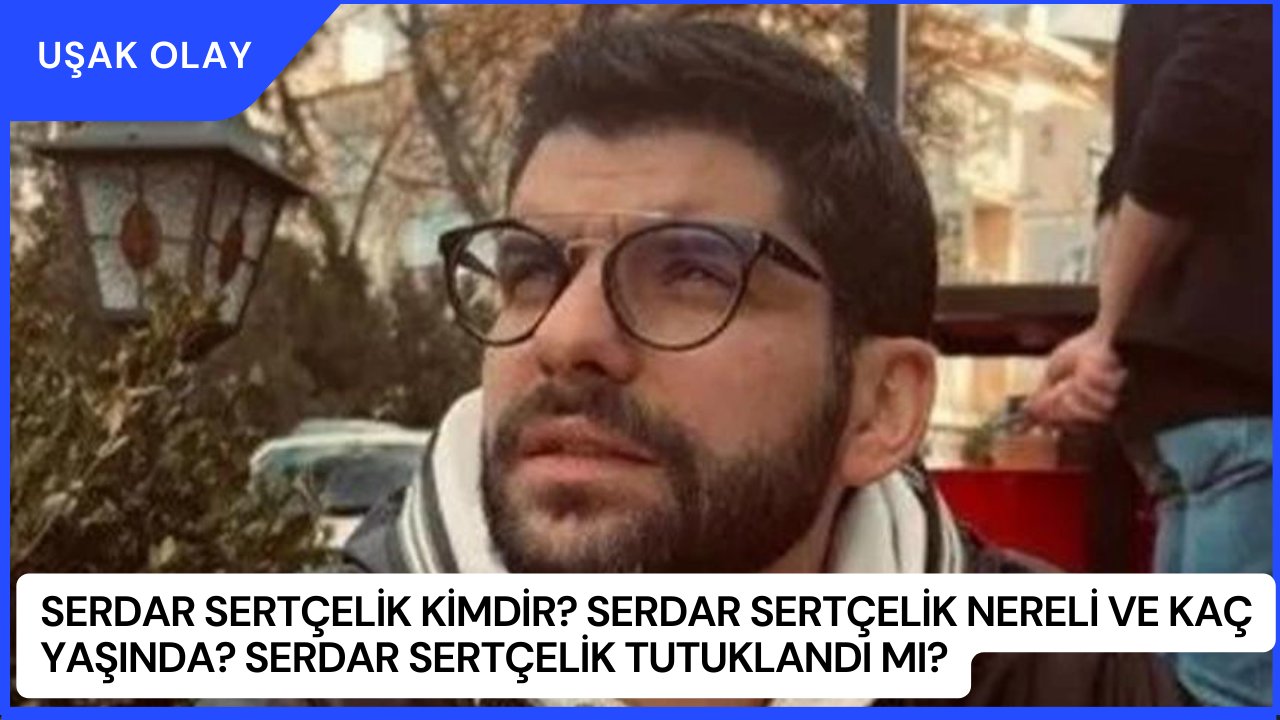 Serdar Sertçelik Kimdir? Serdar Sertçelik Nereli ve Kaç Yaşında? Serdar ...