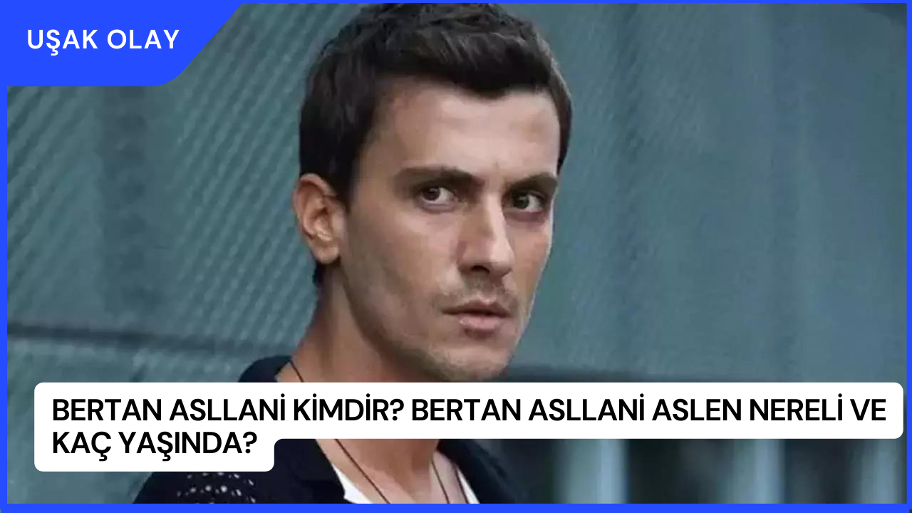Bertan Asllani Kimdir? Bertan Asllani Aslen Nereli ve Kaç Yaşında?
